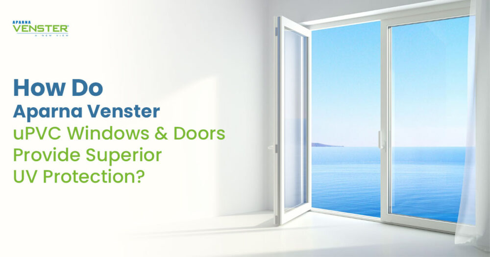 How Do Aparna Venster uPVC Windows & Doors Provide Superior UV Protection?